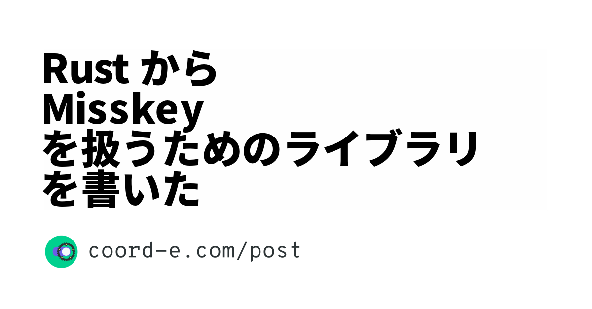 Rust から Misskey を扱うためのライブラリを書いた - coord-e.com
